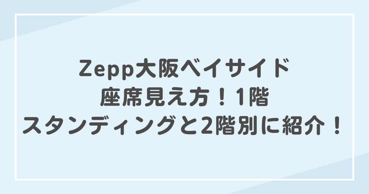 Zepp大阪ベイサイドは見えない？整理番号と2階席の違いを体験ベースで解説！ - 良席マニア
